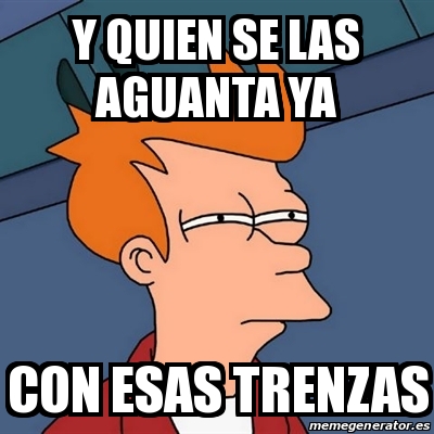 Meme Futurama Fry - Y quien se las aguanta ya Con esas trenzas - 21745735