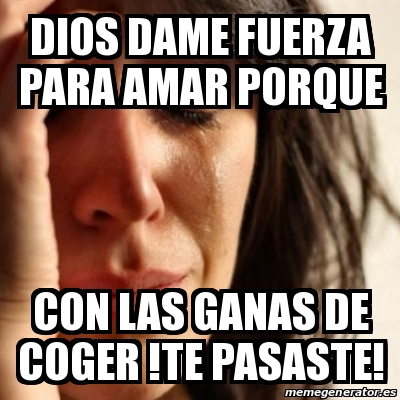 Meme Problems - Dios dame fuerza para amar porque con las ganas de ...