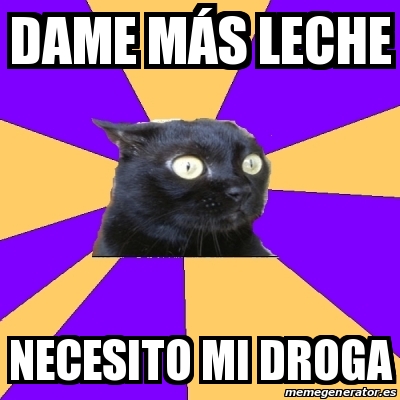 Meme Anxiety Cat - dAME MÃ S LECHE necesito mi droga - 21786495