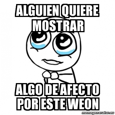 Meme Por favor - alguien quiere mostrar algo de afecto por este weon ...
