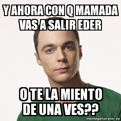 Meme Sheldon Cooper - Y ahora con q mamada vas a salir eder o te la ...