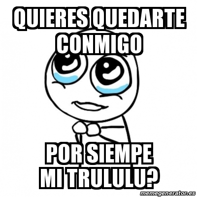 Meme Por favor - QUIERES QUEDARTE CONMIGO Por siempe mi trululu? - 21836524