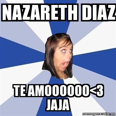 Meme Annoying Facebook Girl - Nazareth diaz te amoooooo