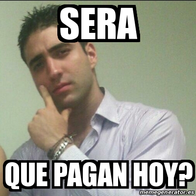 Meme Personalizado - sera Que pagan hoy? - 21861029