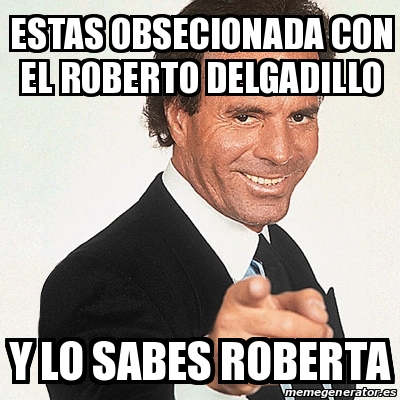 Meme Julio Iglesias - estas obsecionada con el roberto delgadillo y lo ...