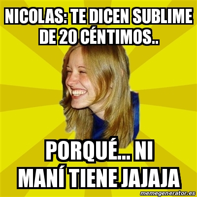 Meme Trologirl - Nicolas: te dicen sublime de 20 cÃ©ntimos.. PorquÃ ...