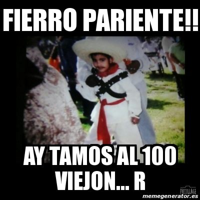 Meme Personalizado - Fierro pariente!! Ay tamos al 100 viejon... R ...