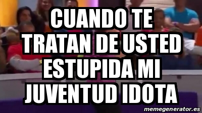 Meme Personalizado - CUANDO TE TRATAN DE USTED ESTUPIDA MI JUVENTUD ...
