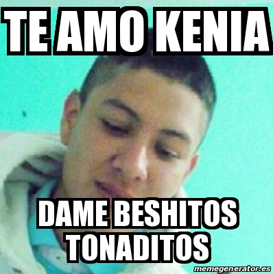 Meme Personalizado - Te amo kenia Dame beshitos tonaditos - 21905526