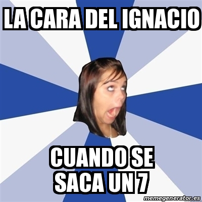 Meme Annoying Facebook Girl - la cara del ignacio cuando se saca un 7 ...