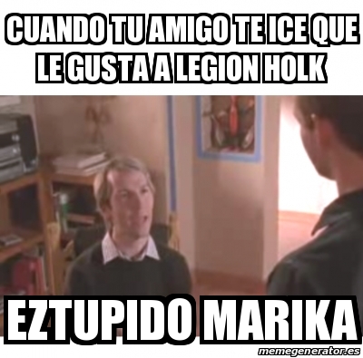 Meme Personalizado - cuando tu amigo te ice que le gusta a legion holk ...