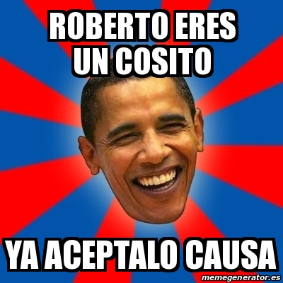 Meme Obama - roberto eres un cosito ya aceptalo causa - 21929289