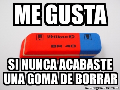 Meme Personalizado - me gusta SI NUNCA ACABASTE UNA GOMA DE BORRAR ...