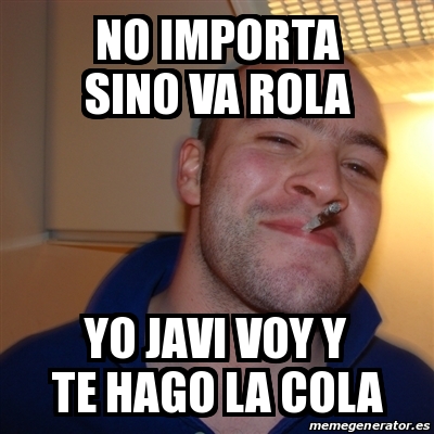Meme Greg - No importa sino va rola Yo javi voy y te hago la cola ...