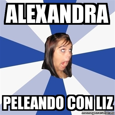 Meme Annoying Facebook Girl - aLEXANDRA Peleando con LIZ - 21943511