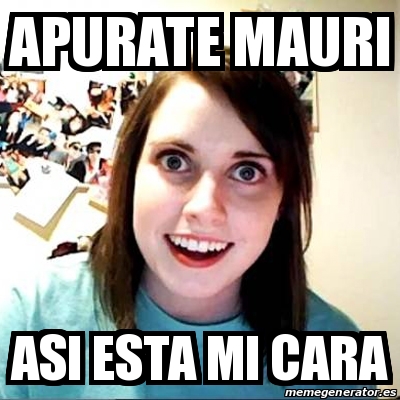 Meme Overly Attached Girlfriend - apurate mauri asi esta mi cara - 21949819