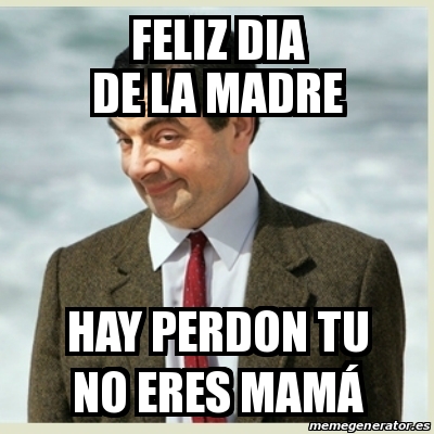 Meme Mr Bean - feliz dia de la madre hay perdon tu no eres mamÃ¡ - 21958955