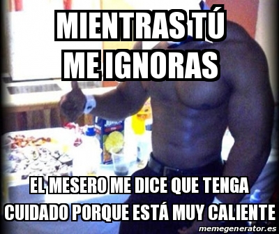 Meme Personalizado - mientras tÃº me ignoras el mesero me dice que ...