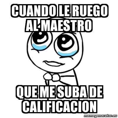 Meme Por favor - cuando le ruego al maestro que me suba de calificacion ...