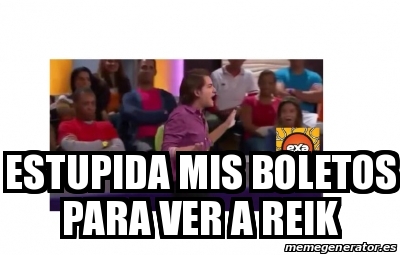 Meme Personalizado - ESTUPIDA MIS BOLETOS PARA VER A REIK - 21992972