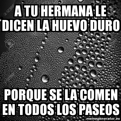 Meme Personalizado - A TU HERMANA LE DICEN LA HUEVO DURO PORQUE SE LA ...
