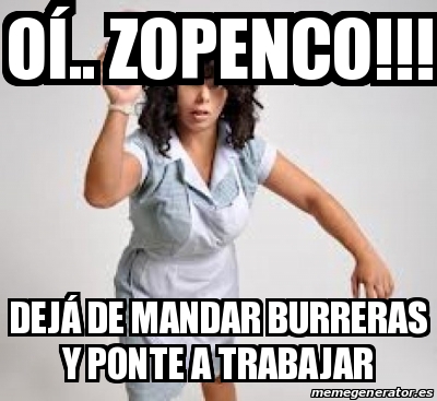 Meme Personalizado - oÃ­.. Zopenco!!! dejÃ¡ de mandar burreras y ponte ...