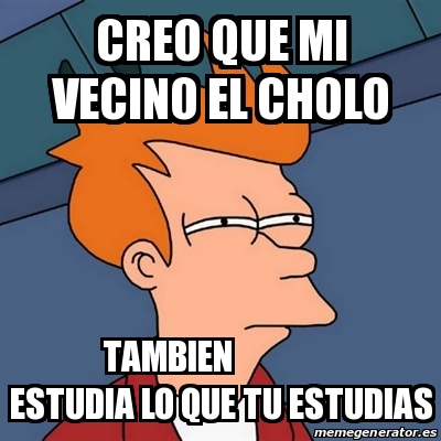 Meme Futurama Fry - CREO que mi vecino el cholo tambien estudia lo que ...