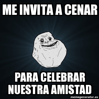 Meme Forever Alone - ME INVITA A CENAR PARA CELEBRAR NUESTRA AMISTAD ...