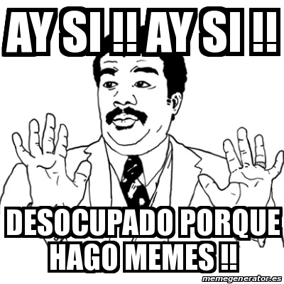 Meme Ay Si - Ay si !! Ay si !! Desocupado porque hago memes !! - 22115681