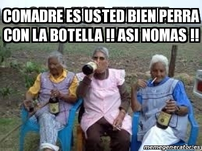 Meme Personalizado - Comadre es usted bien perra con la botella !! Asi ...