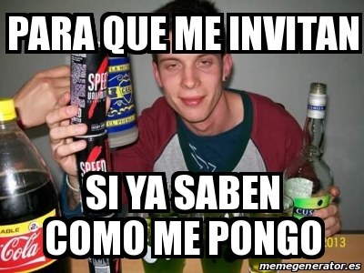 Meme Personalizado - para que me invitan si ya saben como me pongo ...