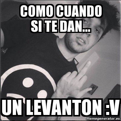 Meme Personalizado - Como cuando si te dan... un levanton :v - 22129269