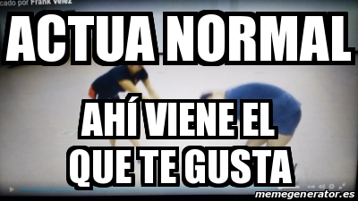 Meme Personalizado - Actua normal AhÃ­ viene el que te gusta - 22135974