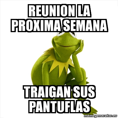 Meme Kermit the frog - REunion la proxima semana traigan sus pantuflas ...