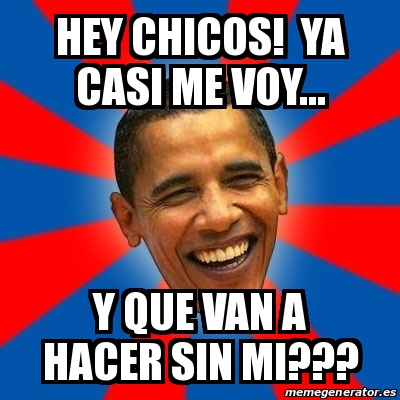Meme Obama - Hey chicos! ya casi me voy... Y QUE VAN A HACER SIN MI ...
