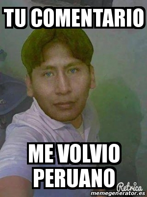 Meme Personalizado - tu comentario me volvio peruano - 22144939