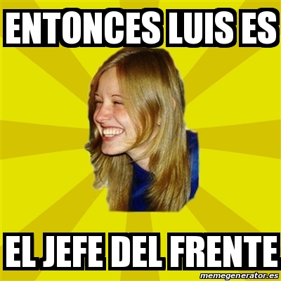 Meme Trologirl - entonces Luis es el jefe del frente - 22157297