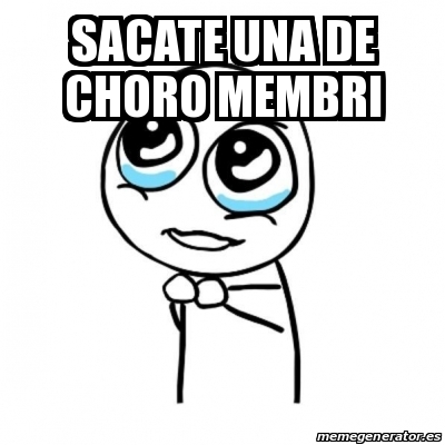 Meme Por favor - Sacate una de choro membri - 22158559