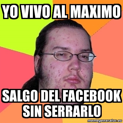 Meme Friki - Yo vivo al maximo Salgo del Facebook sin serrarlo - 22167333