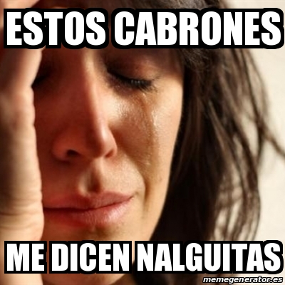 Meme Problems - Estos cabrones Me dicen nalguitas - 22170620