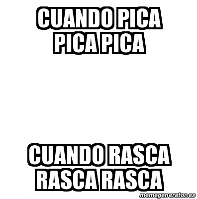 Meme Personalizado - cuando pica pica pica cuando rasca rasca rasca ...