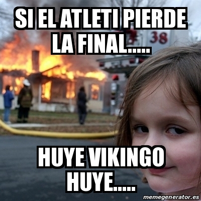 Meme Disaster Girl - SI el atleti pierde la final..... Huye vikingo ...