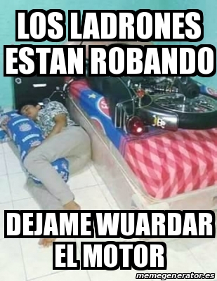 Meme Personalizado - los ladrones estan robando dejame wuardar el motor ...