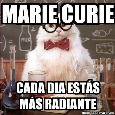 Meme Chemistry Cat - Marie curie CAda dia estÃ¡s mÃ¡s radiante - 22216846
