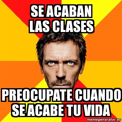 Meme House - SE ACABAN LAS CLASES PREOCUPATE CUANDO SE ACABE TU VIDA ...