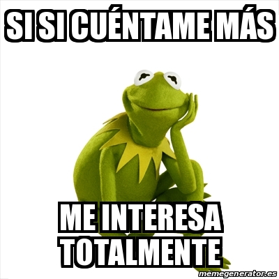 Meme Kermit the frog - Si si cuÃ©ntame mÃ¡s Me interesa totalmente ...