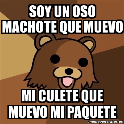Meme Pedobear - SOY UN OSO MACHOTE QUE MUEVO MI CULETE QUE MUEVO MI ...