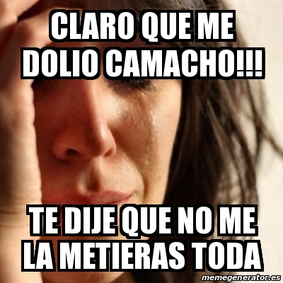 Meme Problems - claro que me dolio CAMACHO!!! te dije que no me la ...