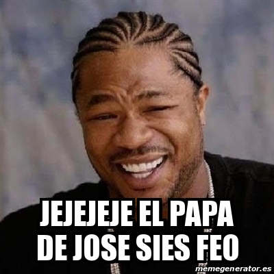 Meme Yo Dawg - JEJEJEJE EL PAPA DE JOSE SIES FEO - 22276945