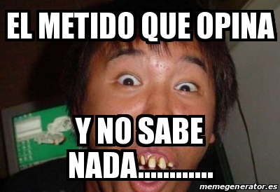 Meme Personalizado - el metido que opina y no sabe nada ...